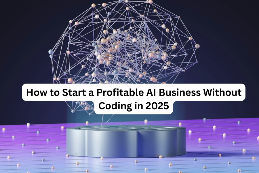 How to Start a Profitable AI Business Without Coding in 2025