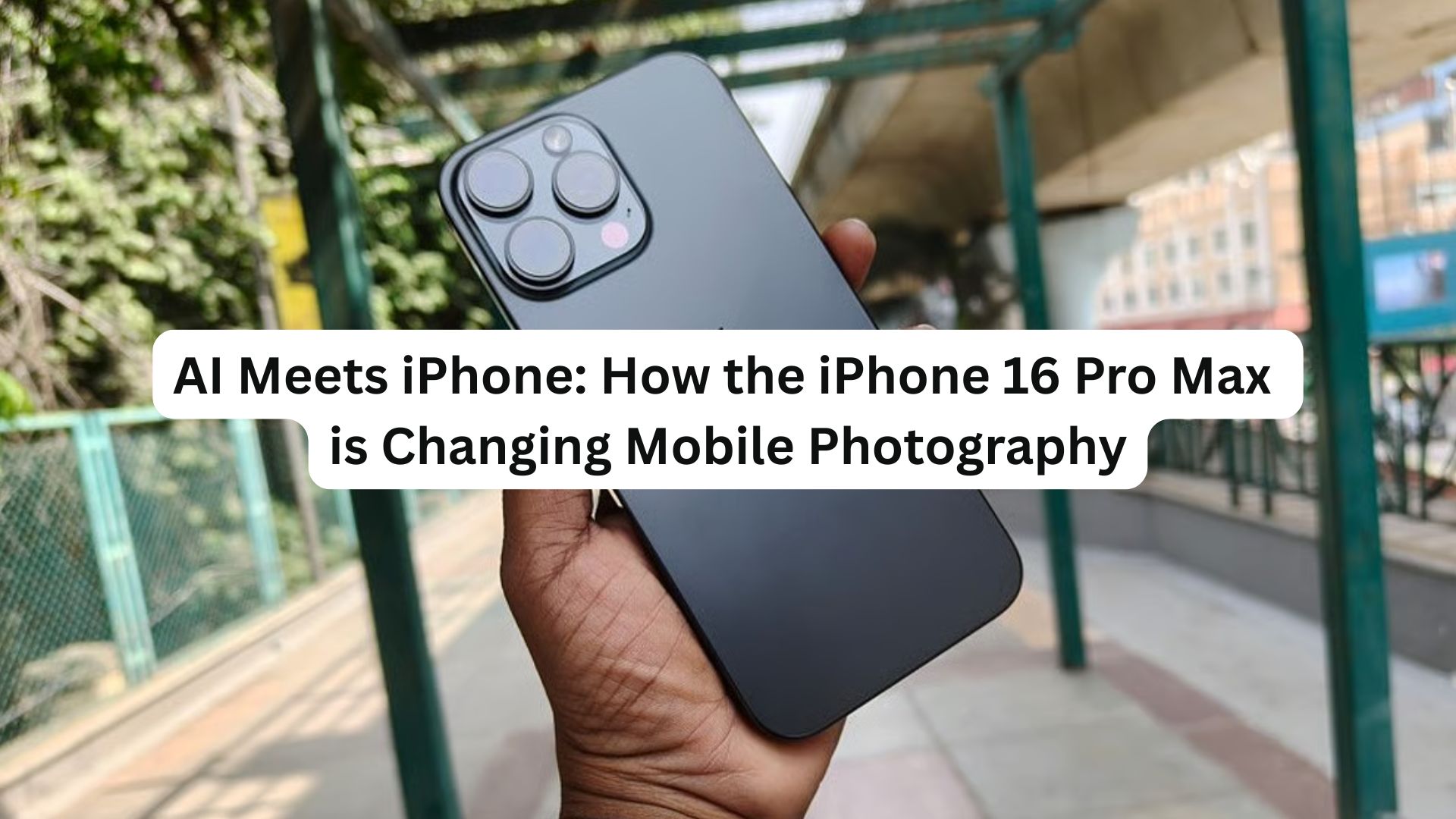 How the iPhone 16 Pro Max is Changing Mobile Photography